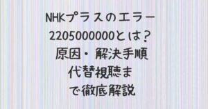 NHKプラスのエラー2205000000とは？原因・解決手順・代替視聴まで徹底解説 | みんなの生活色々