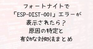 フォートナイトで「ESP-DIST-001」エラーが表示されたら？原因の特定と有効な対処法まとめ | みんなの生活色々