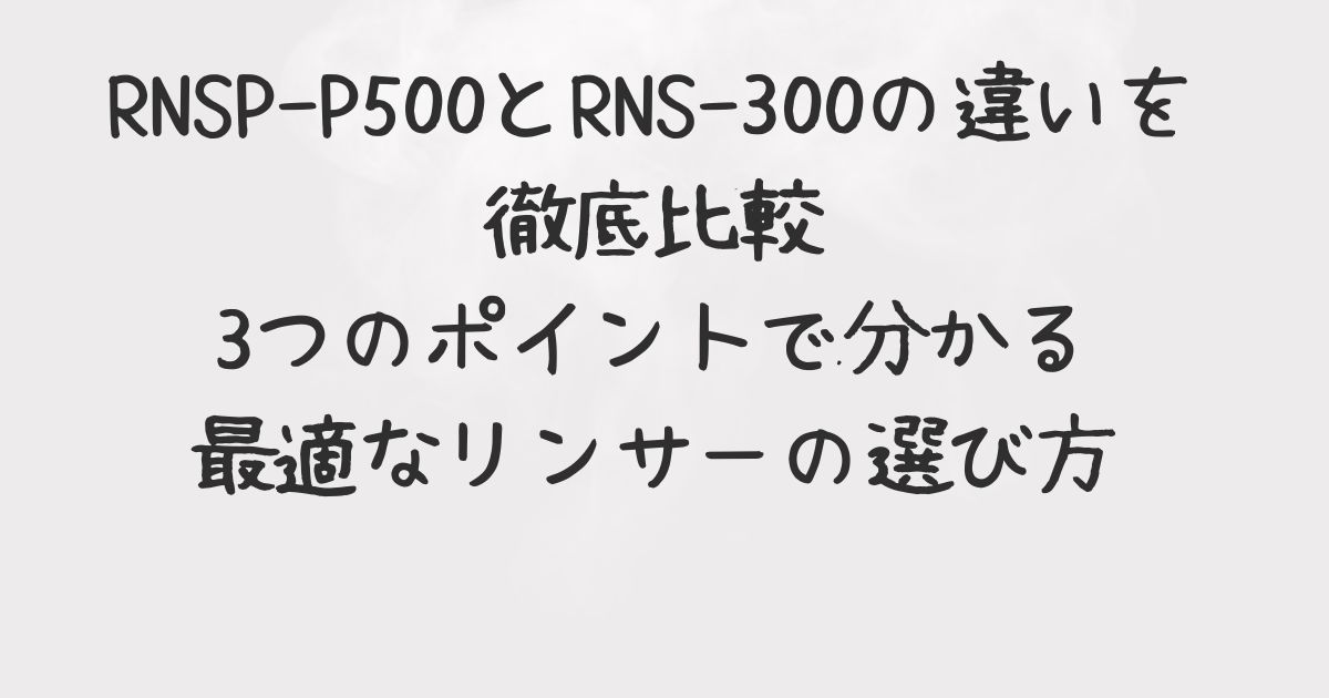 RNSP-P500とRNS-300の違いを徹底比較｜3つのポイントで分かる最適なリンサーの選び方 | みんなの生活色々